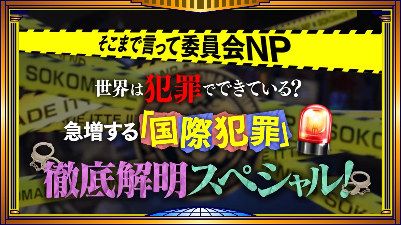 そこまで言って委員会NP 4月20日(日)放送分 世界は犯罪でできている！？国際犯罪・徹底解明！｜報道／ドキュメンタリー｜見逃し無料配信はTVer！人気の動画見放題