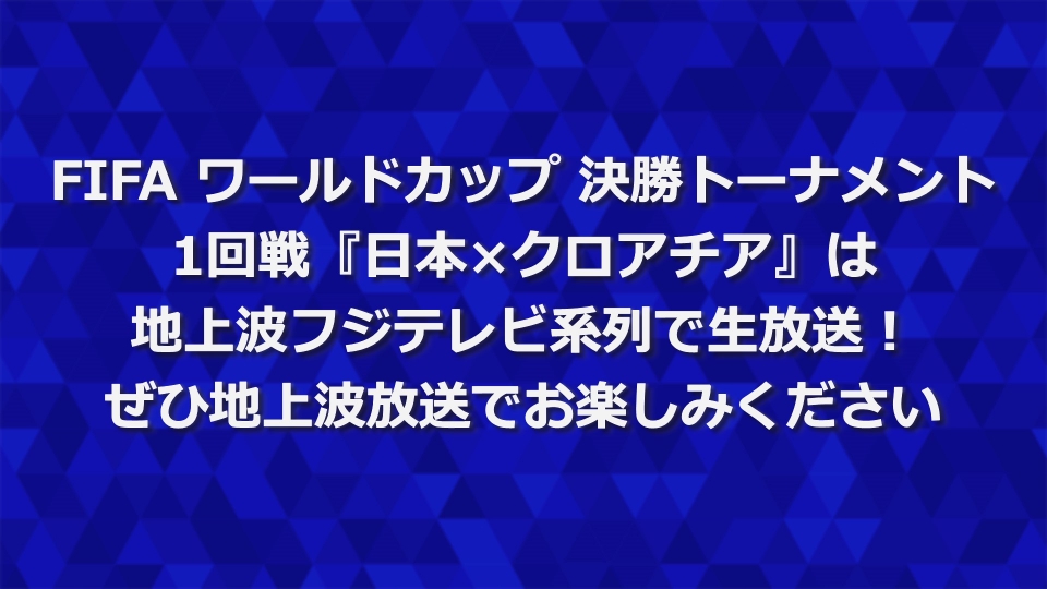 地上波放送番組のお知らせ 12月5日 リアルタイム配信 ⚽FIFA ワールドカップ「日本×クロアチア」は地上波フジテレビ系列で生放送！⚽｜フジテレビ｜見逃し無料配信はTVer！人気の動画見放題
